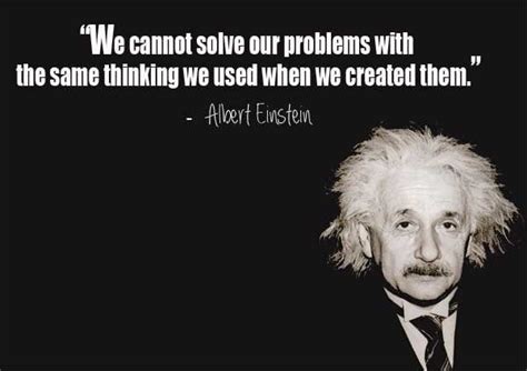 we cannot solve our problems with the same thinking we used when we