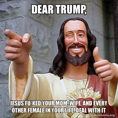 Dear Trump Jesus Fuked Your Mom Wife And Every Other Female In Your