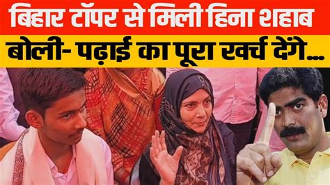 सिवान के बिहार टॉपर से मिली शहाबुद्दीन की पत्नी हिना शहाब बोली पढ़ाई