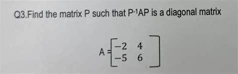 Solved Q3find The Matrix P ﻿such That P 1ap ﻿is A Diagonal