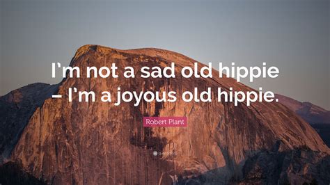 Robert Plant Quote Im Not A Sad Old Hippie Im A Joyous Old Hippie”