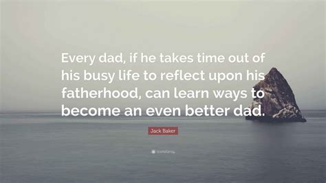 Jack Baker Quote “every Dad If He Takes Time Out Of His Busy Life To