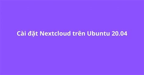 Cài đặt Nextcloud Trên Ubuntu 2004 Với Apache Lamp Stack Vhost