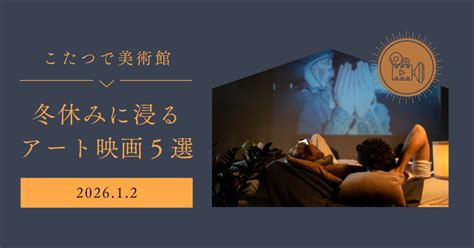 こたつで美術館—冬休みに浸るアート映画5選 ｜入江玄｜アートライター／体験ライター
