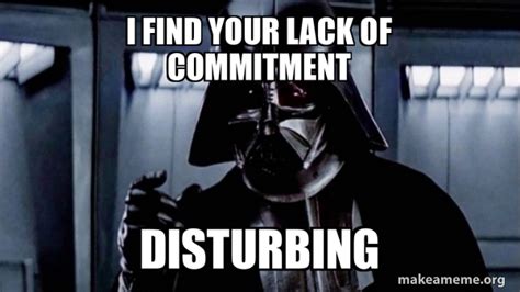 I Find Your Lack Of Commitment Disturbing Darth Vader Choke Meme