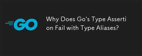 Why Does Gos Type Assertion Fail With Type Aliases Golang Phpcn