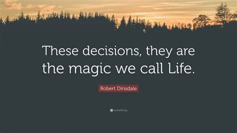 Robert Dinsdale Quote These Decisions They Are The Magic We Call Life”