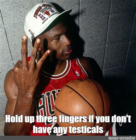 Meme Hold Up Three Fingers If You Dont Have Any Testicals All