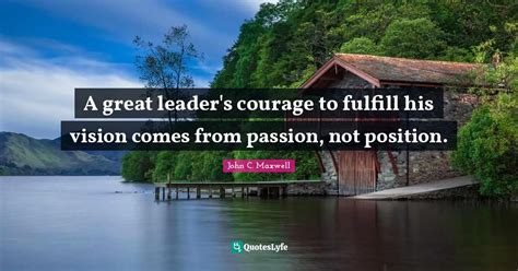 A Great Leaders Courage To Fulfill His Vision Comes From Passion Not