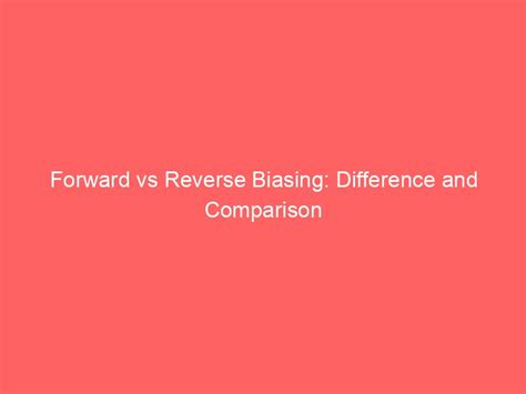 Forward Vs Reverse Biasing Difference And Comparison