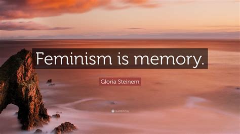 Gloria Steinem Quote “feminism Is Memory ”