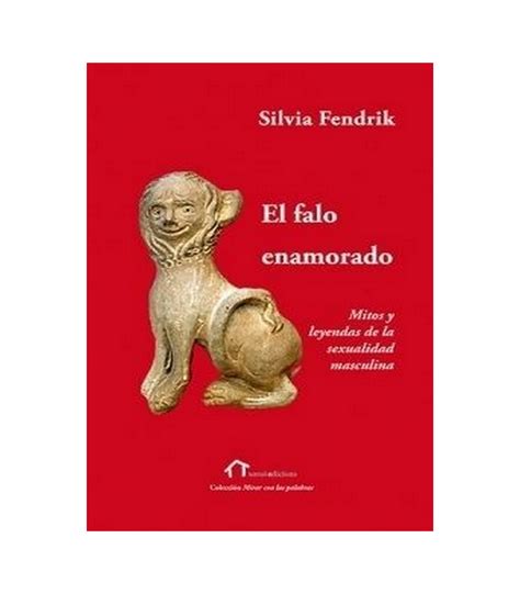 El Falo Enamorado Mitos Y Leyendas De La Sexualidad Masculina