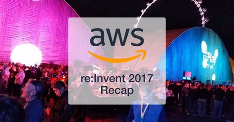 Aws Reinvent 2017 Recap A Developers Point Of View