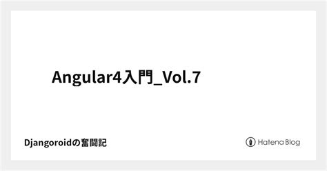 Angular4入門vol7 Djangoroidの奮闘記