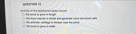 Solved Question 12activity Of The Epiphyseal Plate Causesthe