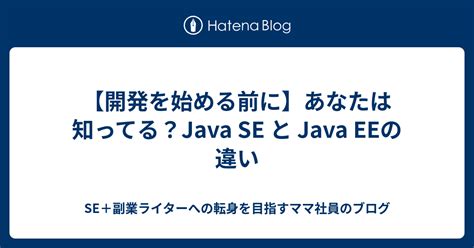 【開発を始める前に】あなたは知ってる？java se と java eeの違い se＋副業ライターへの転身を目指すママ社員のブログ