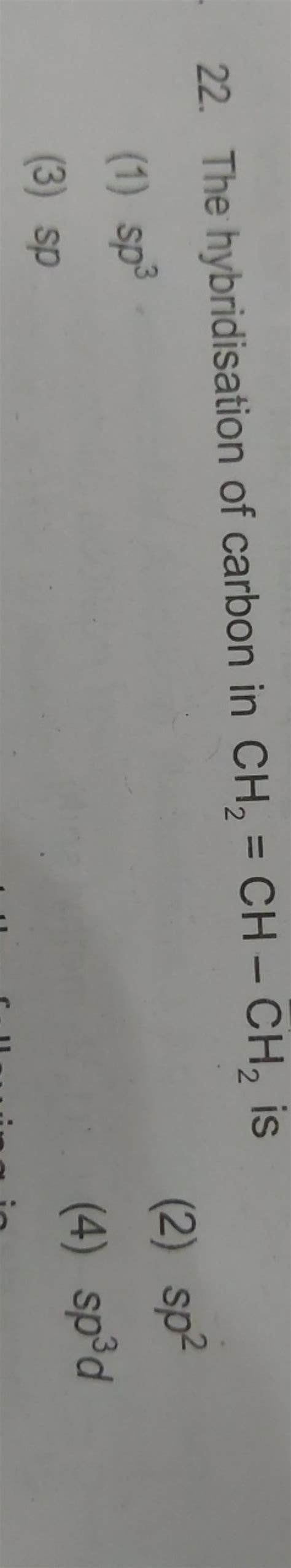22. The hybridisation of carbon in CH2 =CH−CH2 is(2) sp2(1) sp3(4) sp..