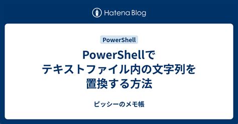 Powershellでテキストファイル内の文字列を置換する方法 ピッシーのメモ帳