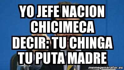 Meme Personalizado Yo Jefe Nacion Chicimeca Decir Tu Chinga Tu Puta