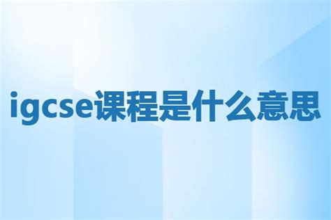 Igcse课程是什么意思 菠萝国际教育