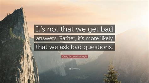 Craig D Lounsbrough Quote “its Not That We Get Bad Answers Rather Its More Likely That We
