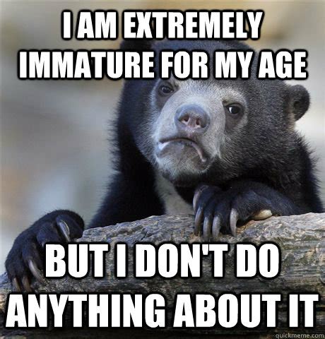 I Am Extremely Immature For My Age But I Dont Do Anything About It