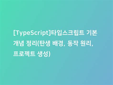 Typescript 타입스크립트 기본 개념 정리탄생 배경 동작 원리 프로젝트 생성 코드너리