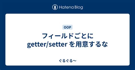 フィールドごとに Gettersetter を用意するな ぐるぐる～