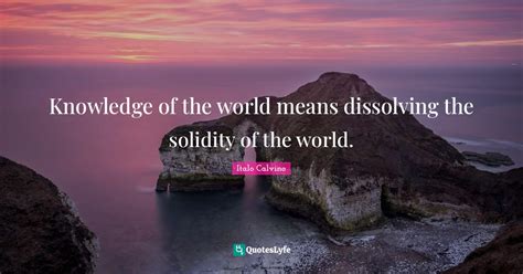 Knowledge Of The World Means Dissolving The Solidity Of The World