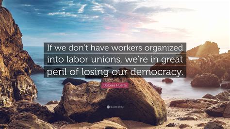 Dolores Huerta Quote “if We Dont Have Workers Organized Into Labor