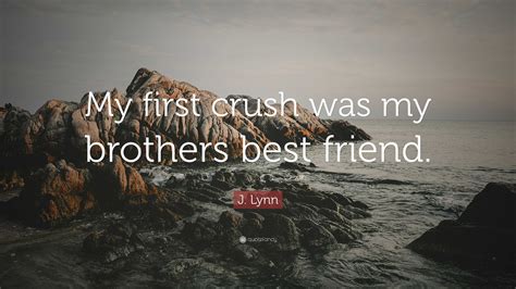 J Lynn Quote “my First Crush Was My Brothers Best Friend ”