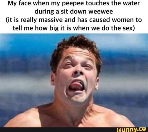 My Face When My Peepee Touches The Water During A Sit Down Weewee It