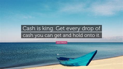 Jack Welch Quote Cash Is King Get Every Drop Of Cash You Can Get And
