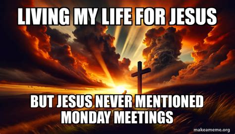 Living My Life For Jesus But Jesus Never Mentioned Monday Meetings Meme Generator