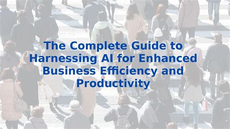 The Complete Guide To Harnessing Ai For Enhanced Business Efficiency And Productivity