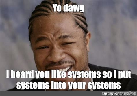 Meme Yo Dawg I Heard You Like Systems So I Put Systems Into Your