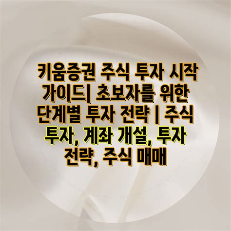 키움증권 주식 투자 시작 가이드 초보자를 위한 단계별 투자 전략 주식 투자 계좌 개설 투자 전략 주식 매매