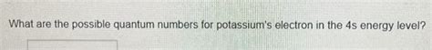 Solved What Are The Possible Quantum Numbers For Potassiums
