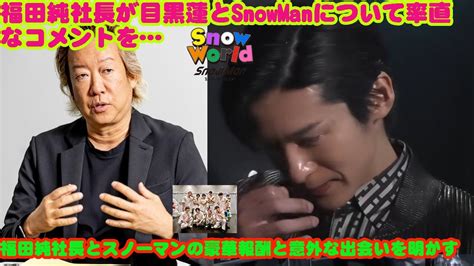 福田純社長が目黒蓮とsnowmanについて率直なコメントを福田純社長とスノーマンの豪華報酬と意外な出会いを明かす Snow Man衝撃の情報漏洩！福田社長の巨額ボーナス＆国立競技場ライブの
