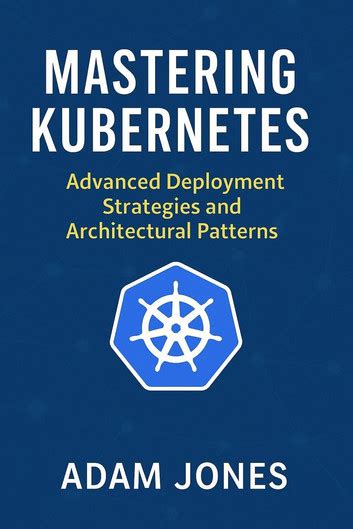 Mastering Kubernetes Advanced Deployment Strategies And Architectural Patterns Ebook By Adam