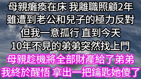 母親癱瘓在床 我離職照顧 年雖遭到老公和兒子的極力反對但我一意孤行 直到今天 年不見的弟弟突然找上門母親趁機將全部財產給了弟弟我終於醒悟 拿出一把鑰匙她傻了 為人處世 幸福人生