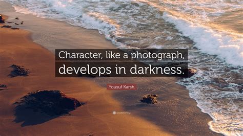 Yousuf Karsh Quote “character Like A Photograph Develops In Darkness