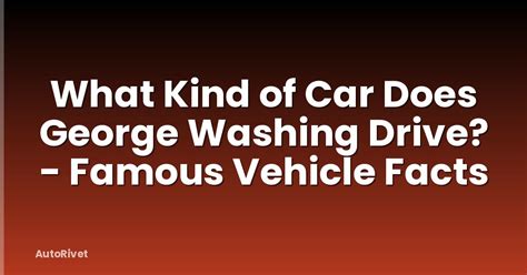 What Kind Of Car Does George Washing Drive Famous Vehicle Facts