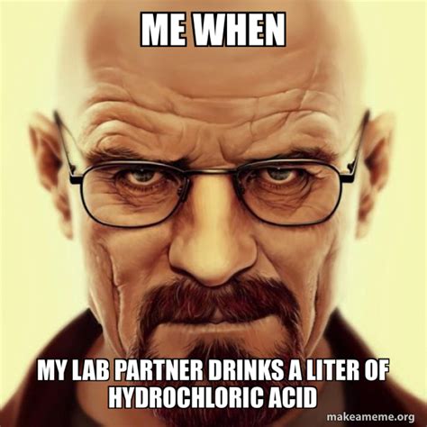 Me When My Lab Partner Drinks A Liter Of Hydrochloric Acid Walter White Breaking Bad Meme