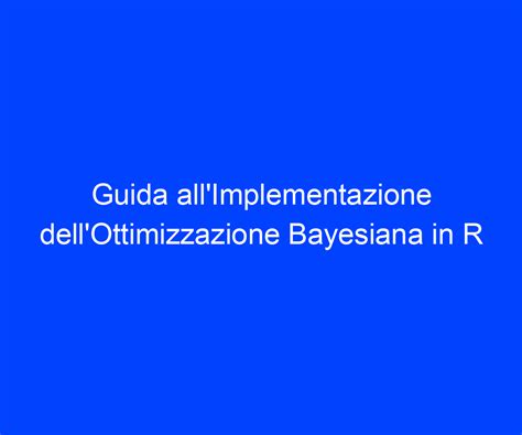 Guida Allimplementazione Dellottimizzazione Bayesiana In R