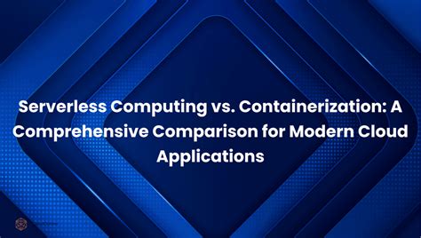 Serverless Computing Vs Containerization A Comprehensive Comparison For Modern Cloud Applications