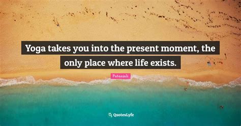 Yoga Takes You Into The Present Moment The Only Place Where Life Exis