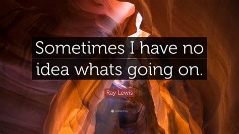Ray Lewis Quote “sometimes I Have No Idea Whats Going On”