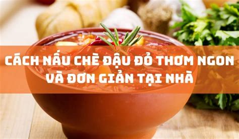 Cách Nấu Chè Đậu Đỏ Thơm Ngon Và Đơn Giản Tại Nhà