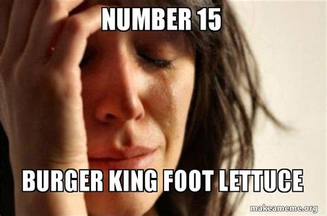 Number 15 Burger King Foot Lettuce First World Problems Meme Generator